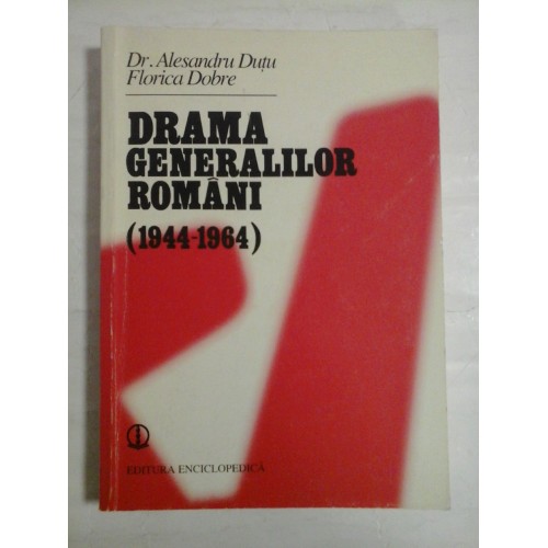 DRAMA GENERALILOR ROMANI (1944-1964) - Alexandru DUTU si Florica DOBRE ...